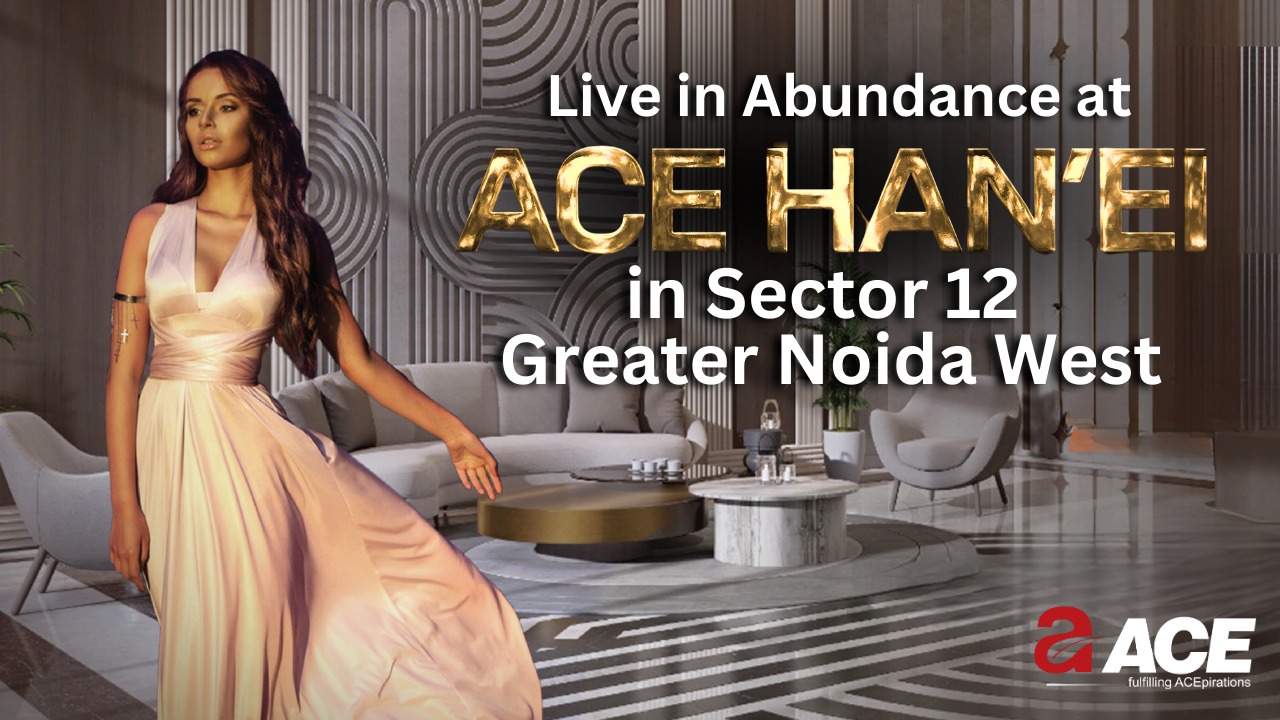 Live in Abundance at ACE HAN’EI in Sector 12 Greater Noida West - Blogs